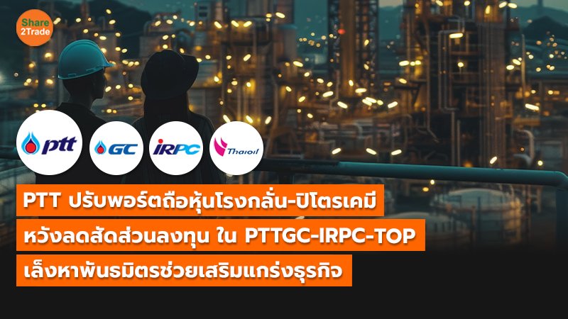 PTT ปรับพอร์ตถือหุ้นโรงกลั่น-ปิโตรเคมี หวังลดสัดส่วนลงทุน ใน PTTGC-IRPC-TOP เล็งหาพันธมิตรช่วย ...